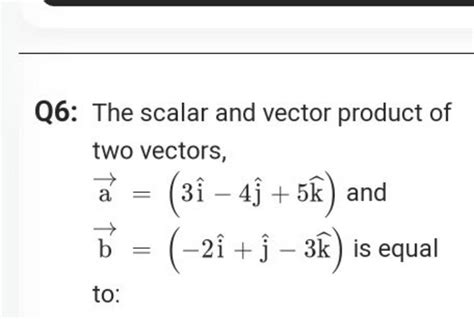 q6 the scalar and vector product of two vectors a 3i −4j 5k and b