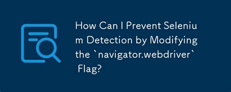 如何透過修改「navigator webdriver」標誌來防止 selenium 偵測？ java教程 php中文網