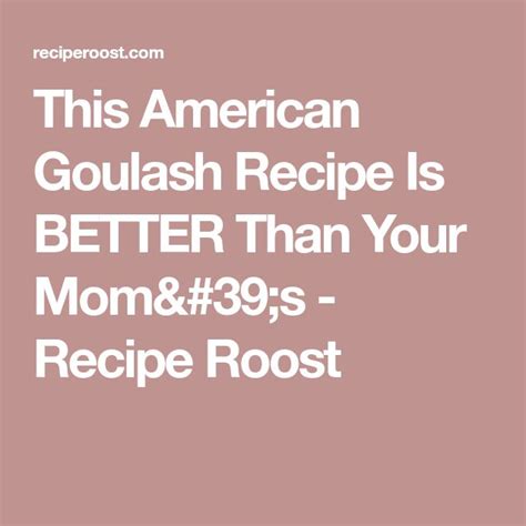 This American Goulash Recipe Is Better Than Your Moms Recipe Roost