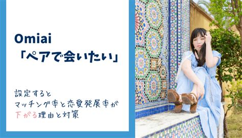 Omiai「ペアで会いたい」設定でマッチング率と恋愛発展率が下がる理由と対策｜m2w