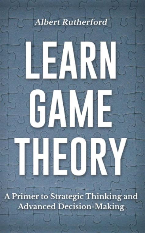 Learn Game Theory A Primer To Strategic Thinking And Advanced Decision Making Game Theory