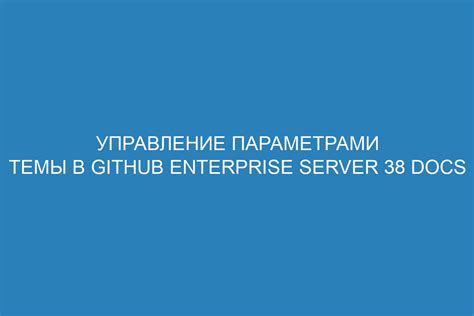 Блог Управление параметрами темы в github enterprise server 38 docs