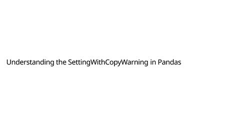 Understanding The Settingwithcopywarning In Pandas