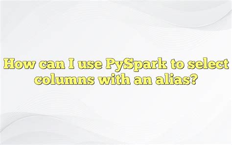 How Can I Use Pyspark To Select Columns With An Alias