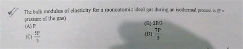 The Bulk Modulus Of Elasticity A Monoatomic Ideal Gas During An Isothermal Process Is P