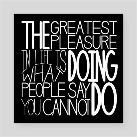 The Greatest Pleasure In The Life Is Doing What People Say You Cannot