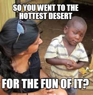 Meme Creator Funny So You Went To The Hottest Desert For The Fun Of