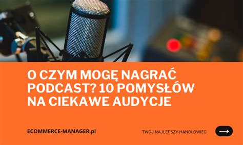 O Czym Mogę Nagrać Podcast 10 Pomysłów Na Ciekawe Audycje E Commerce