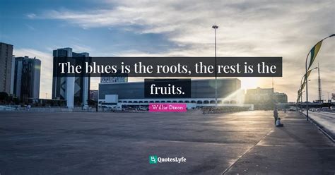 The Blues Is The Roots The Rest Is The Fruits Quote By Willie