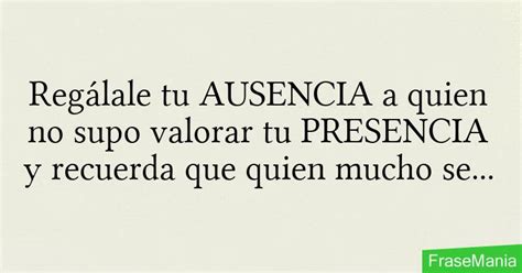 Regálale Tu Ausencia A Quien No Supo Valorar Tu Presencia Y Recuerda