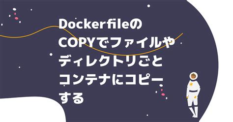 Dockerfileのcopyでファイルやディレクトリごとコンテナにコピーする かいがらブログ