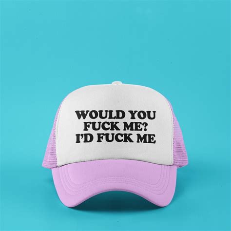 Would You Fuck Me Id Fuck Me Custom Trucker Hat Funny Unhinged