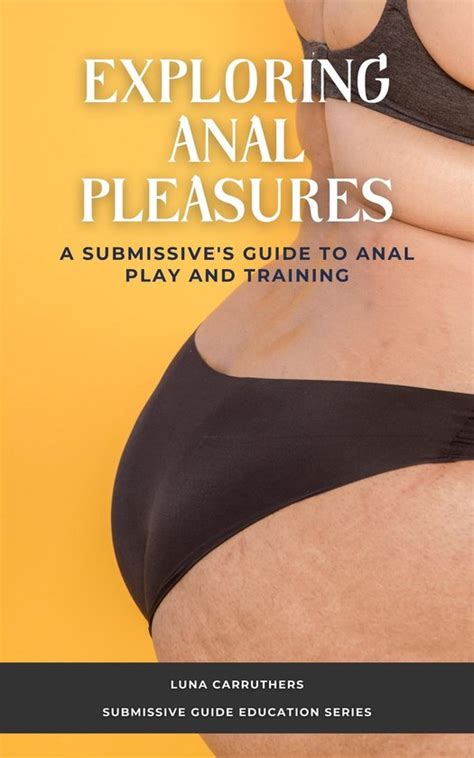 Exploring Anal Pleasures A Submissives Guide To Anal Play And Training Ebook Luna Bol