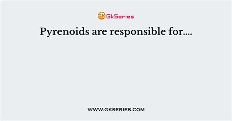 Pyrenoids Are Responsible For…