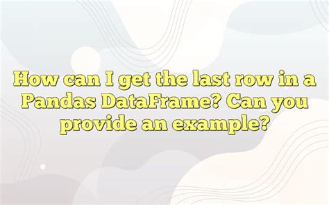How Can I Get The Last Row In A Pandas Dataframe Can You Provide An