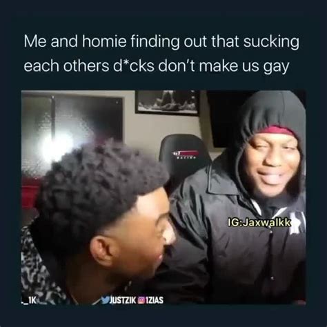 Me And Homie Finding Out That Sucking Each Others D Cks Dont Make Us