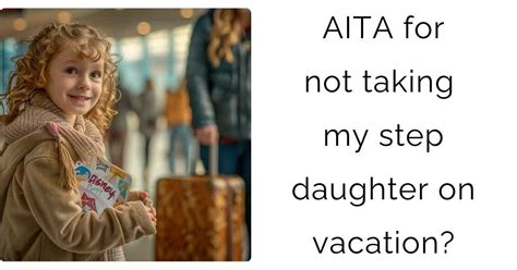 Aita For Not Taking My Step Daughter On Vacation Daily Viral