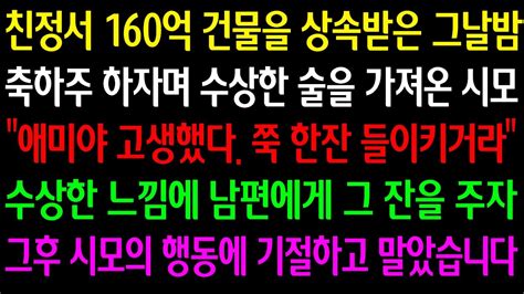 실화사연 친정서 160억 건물을 상속받은 그날밤 축하주 하자며 수상한 술을 가져온 시모 애미야 쭉 들이켜라 수상한 느낌에