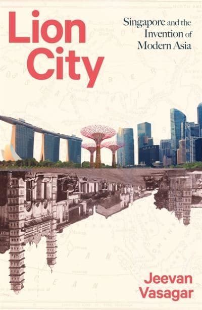 Lion City Singapore And The Invention Of Modern Asia By Jeevan Vasagar