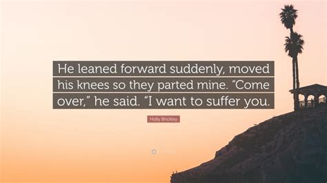 Holly Brickley Quote He Leaned Forward Suddenly Moved His Knees So