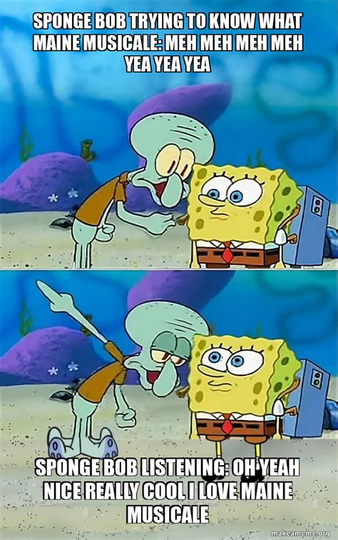 Sponge Bob Trying To Know What Maine Musicale Meh Meh Meh Meh Yea Yea Yea Sponge Bob Listening