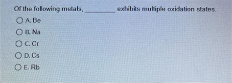 Solved Of The Following Metals Exhibits Multiple Oxidation