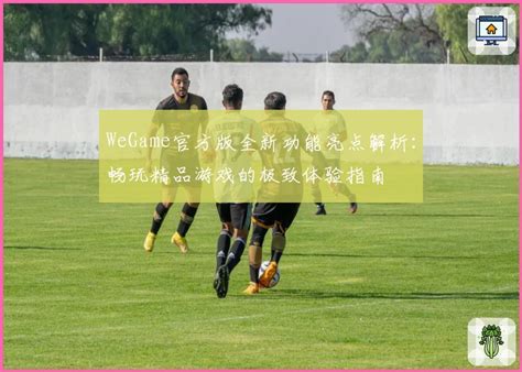 Wegame国际版版本更新详解：全新功能亮点与玩家使用体验分享 Wegame