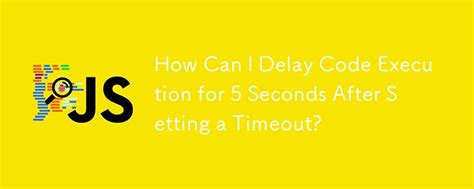 How Can I Delay Code Execution For 5 Seconds After Setting A Timeout