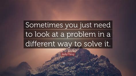 Kelly Yang Quote “sometimes You Just Need To Look At A Problem In A