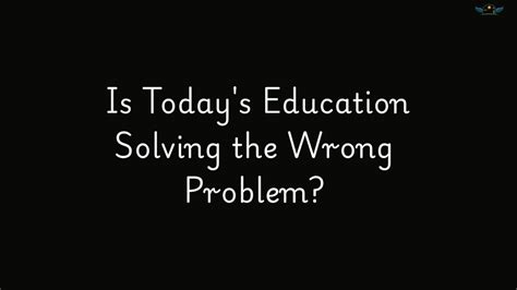 Is Todays Education Solving The Wrong Problem