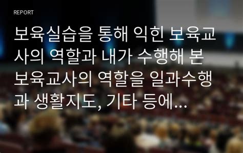 보육실습을 통해 익힌 보육교사의 역할과 내가 수행해 본 보육교사의 역할을 일과수행과 생활지도 기타 등에 대해 작성하시오 레포트