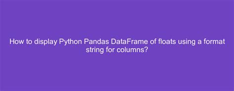 How To Display Python Pandas Dataframe Of Floats Using A Format String For Columns