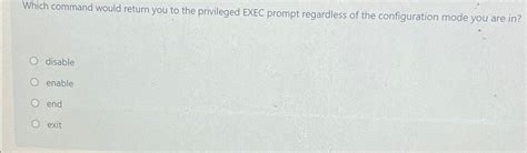 Solved Which Command Would Return You To The Privileged Exec