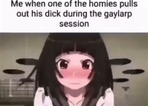 Me When One Of The Homies Pulls Out His Dick During The Gaylarp Session Ifunny