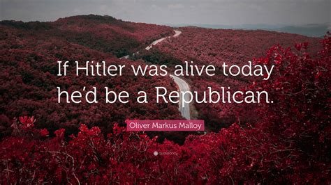 Oliver Markus Malloy Quote “if Hitler Was Alive Today Hed Be A