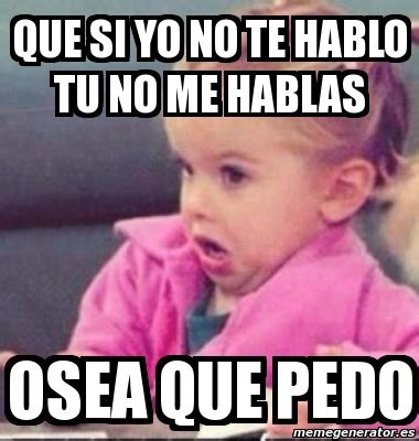 Meme Personalizado Que Si Yo No Te Hablo Tu No Me Hablas Osea Que