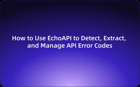How To Use Echoapi To Detect Extract And Manage Api Error Codes