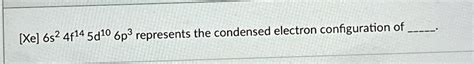 Xe 6s24f145d106p3 Represents The Condensed Electron Configuration Of Xe 6s2 4f14 5d10 6p3
