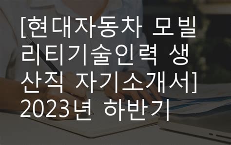현대자동차 모빌리티기술인력 생산직 자기소개서 2023년 하반기 현대자동차 생산직 자기소개서 합격예문 면접기출문제 현대자동차 기술직 자기소개서 자신이 모빌리티 기술인력이라고