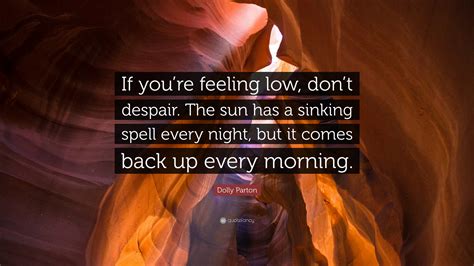 Dolly Parton Quote If Youre Feeling Low Dont Despair The Sun Has