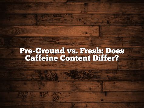 Pre Ground Vs Fresh Does Caffeine Content Differ