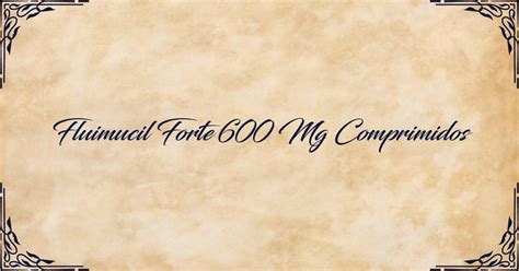 Fluimucil Forte 600 Mg Comprimidos Información Completa Sobre Efectos