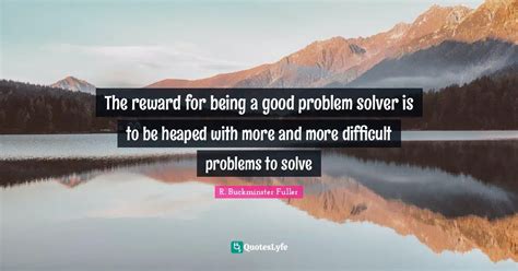 The Reward For Being A Good Problem Solver Is To Be Heaped With More A Quote By R