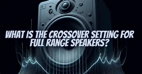 What is the crossover setting for full range speakers? - All For Turntables
