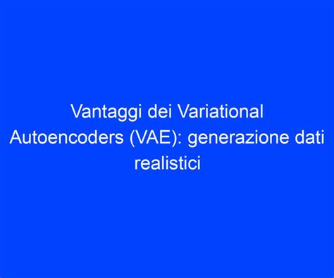 Vantaggi Dei Variational Autoencoders Vae Generazione Dati Realistici