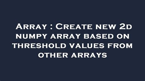 Array Create New 2d Numpy Array Based On Threshold Values From Other Arrays Youtube