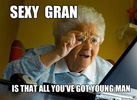 Sexy Gran Is That All Youve Got Young Man Grandma Finds The Internet