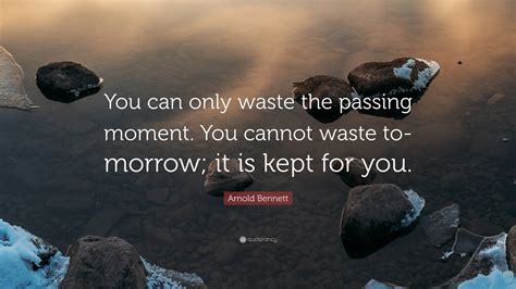 Arnold Bennett Quote “you Can Only Waste The Passing Moment You