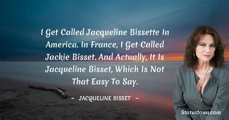 I Get Called Jacqueline Bissette In America In France I Get Called Jackie Bisset And Actually