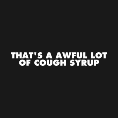 Thats A Awful Lotta Cough Syrup
